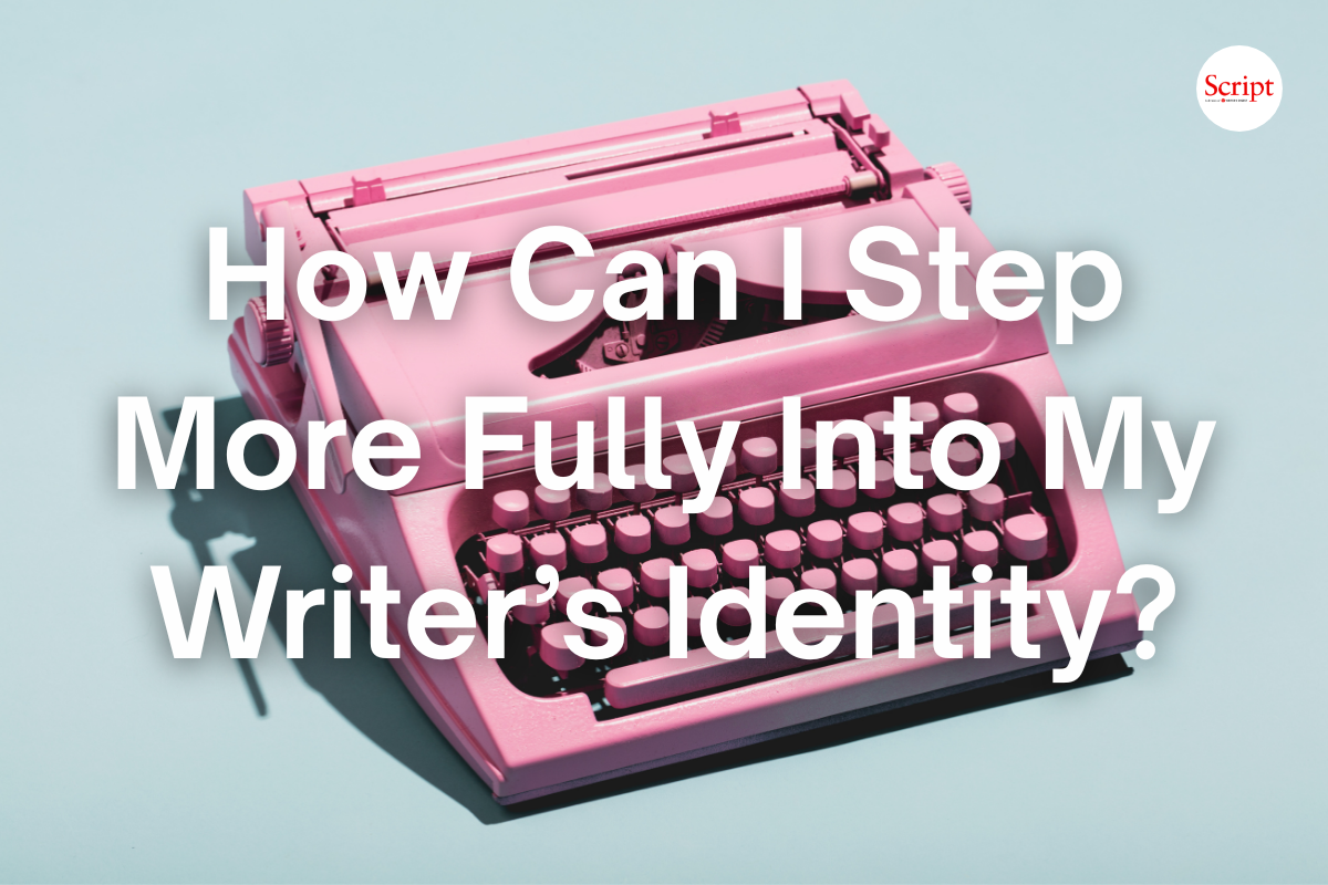 How Can I Step More Fully Into My Writer’s Identity? - Script Magazine