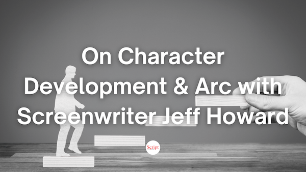On Character Development & Arc with Screenwriter Jeff Howard